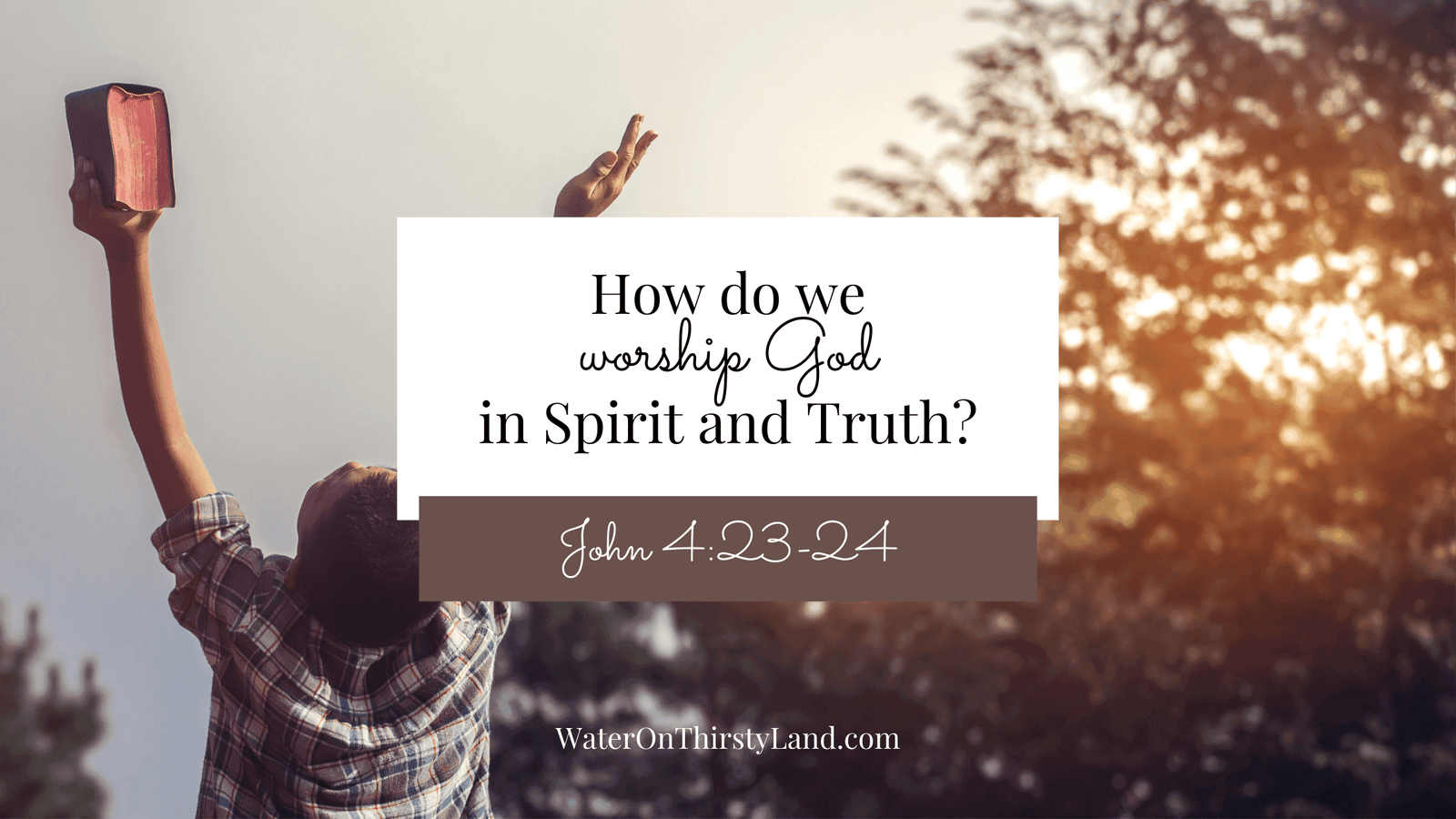 How to worship in Spirit and Truth | Water on Thirsty Land